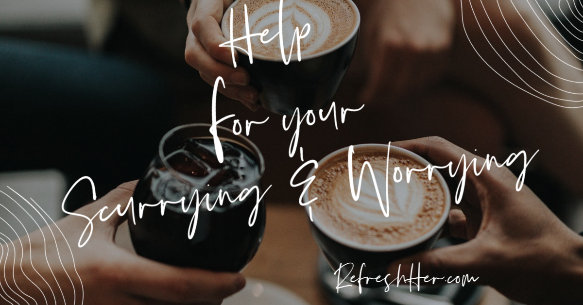 Help For Your Scurrying and Worrying – RefreshHer